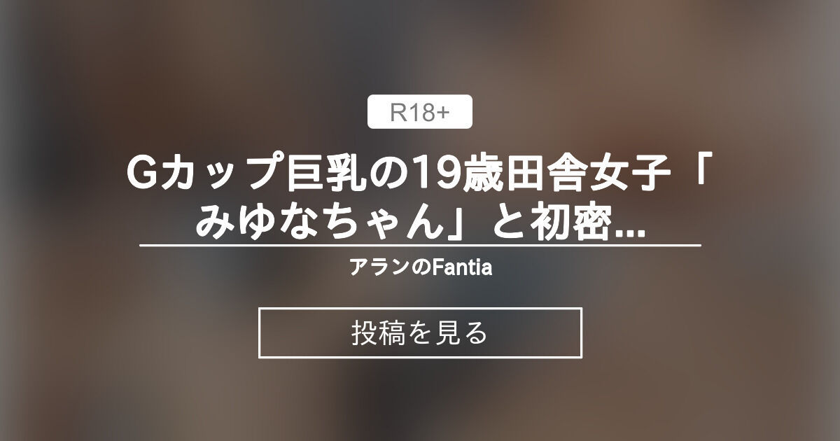 Gカップ巨乳の19歳田舎女子「みゆなちゃん」と初密会。 - アランのFantia (アラン)の投稿｜ファンティア[Fantia]