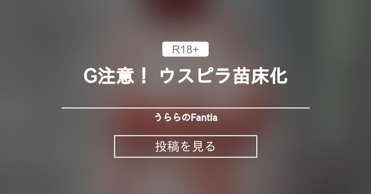 G注意！ ウスピラ苗床化 - うららのFantia (裏の裏々)の投稿｜ファンティア[Fantia]