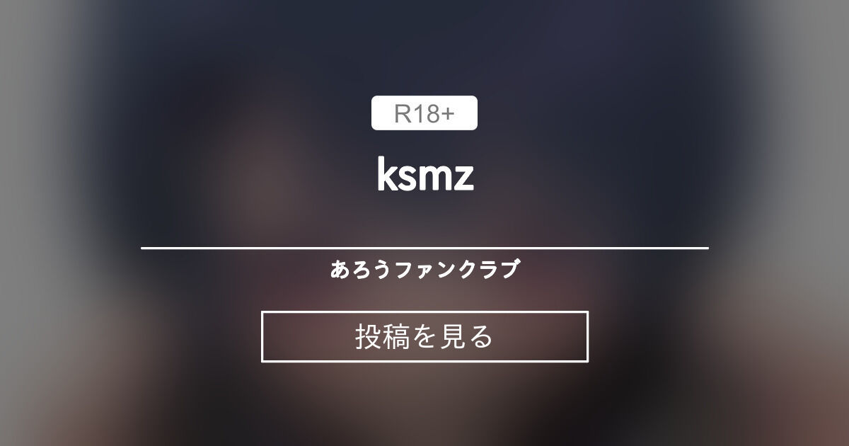 ksmz - あろうファンクラブ (あろう)の投稿｜ファンティア[Fantia]