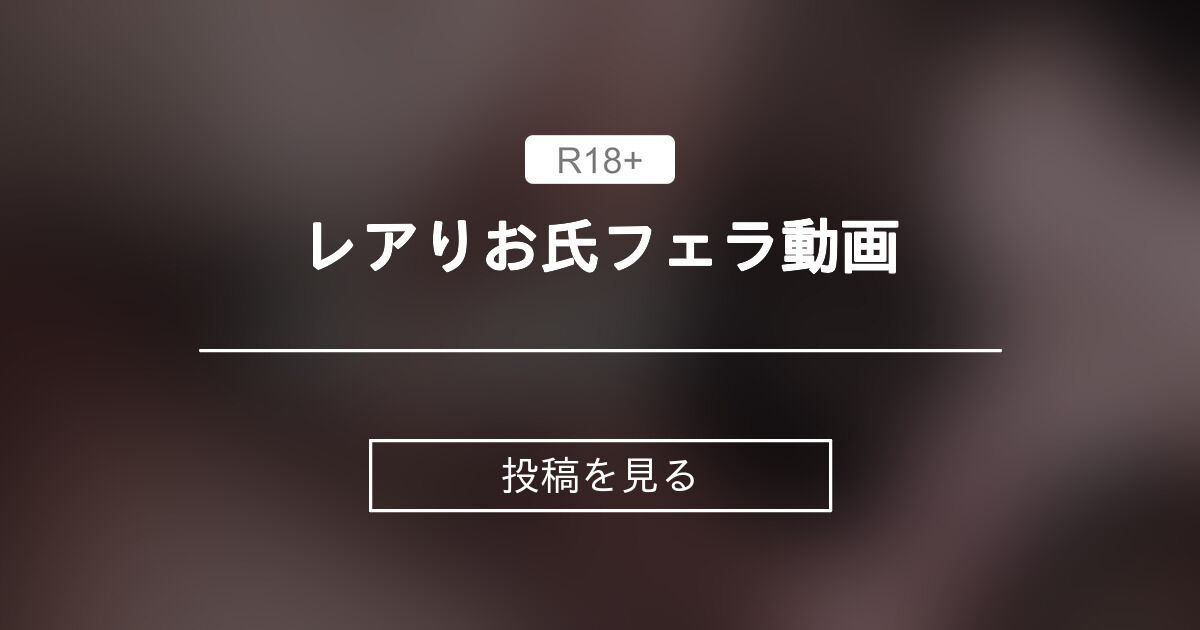 【痴女】 ♡レアりお氏フェラ♡動画 - ♡ﾘｵの乳首責めNote＆お尻Diary ♡ (りお)の投稿｜ファンティア[Fantia]