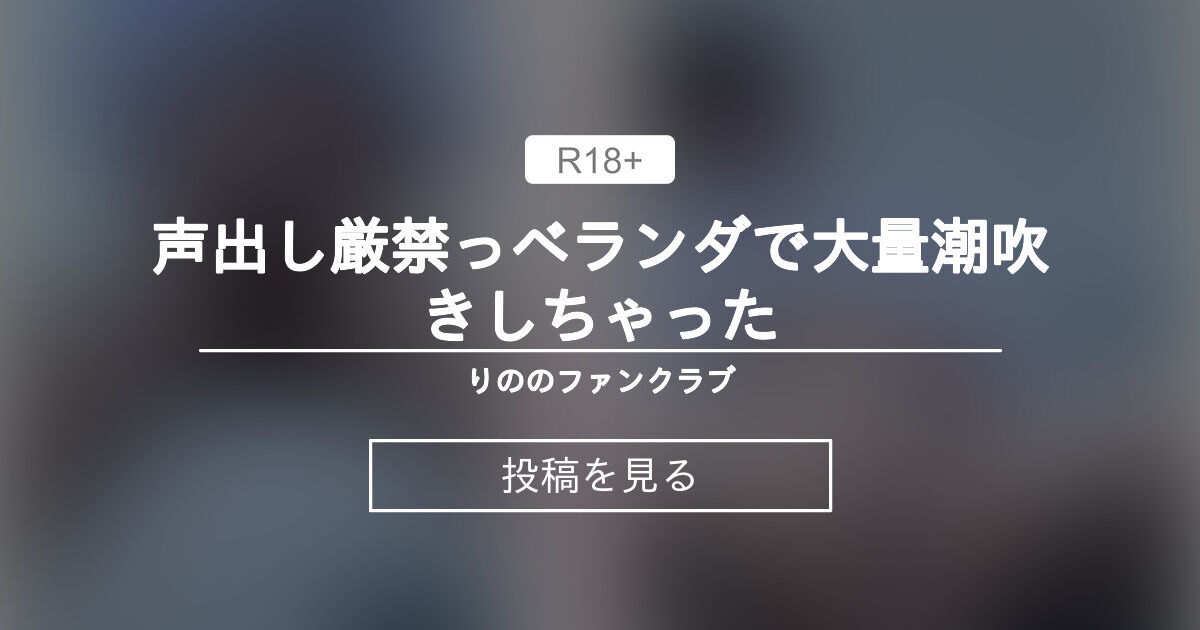 【個人撮影】 声出し厳禁っ⚠️ベランダで大量潮吹きしちゃった🥺💕 - りののファンクラブ (りの@社会人3年目)の投稿｜ファンティア[Fantia]