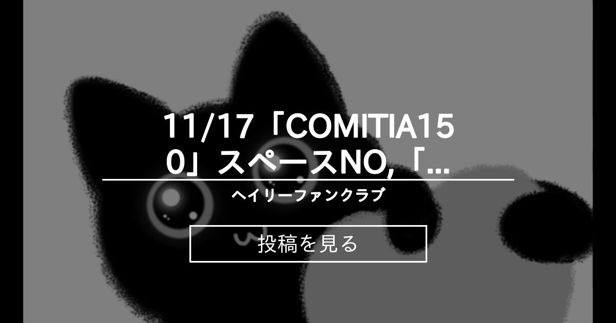 【COMITIA】 11/17「COMITIA150」スペースNO,「こ45b」です！ - ヘイリーファンクラブ (ヘイリー)の投稿｜ファンティア[Fantia]