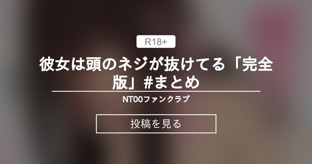 彼女は頭のネジが抜けてる「完全版」#まとめ - NT00ファンクラブ (NT00)の投稿｜ファンティア[Fantia]