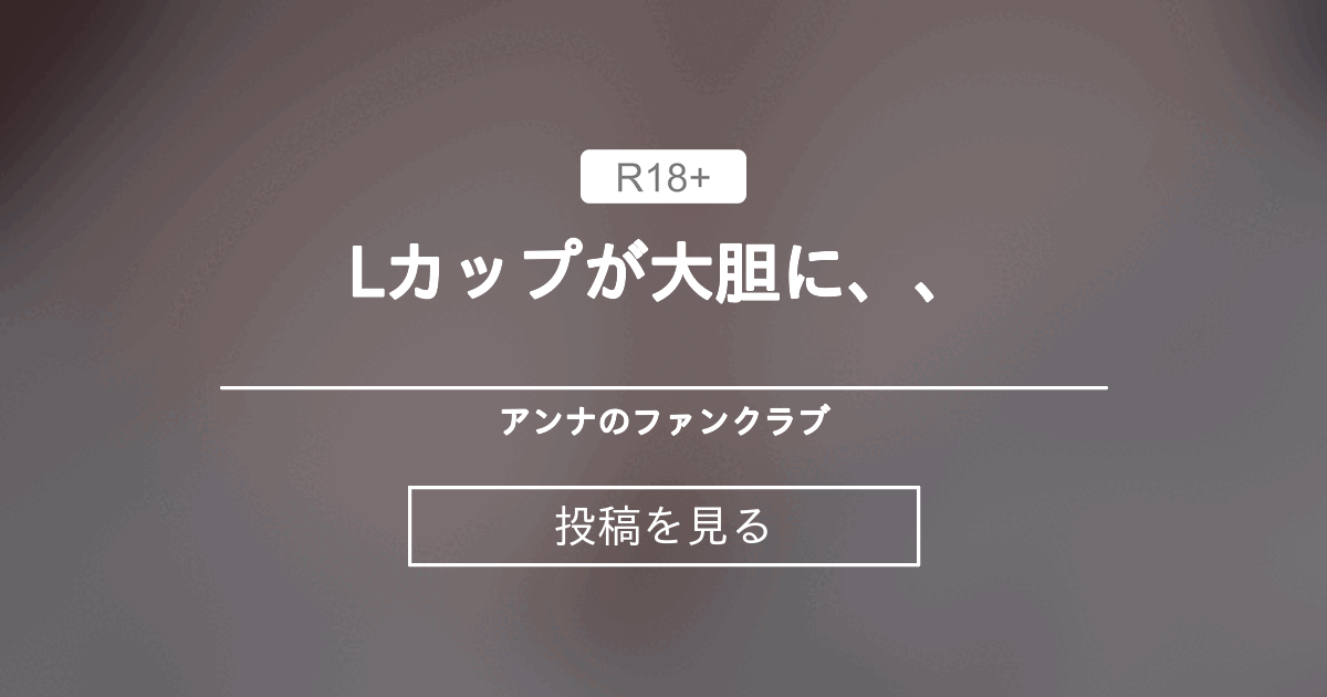 Lカップが大胆に、、 ️ - アンナのファンクラブ🍒 (Lcup女子♡アンナ🍒)の投稿｜ファンティア[Fantia]