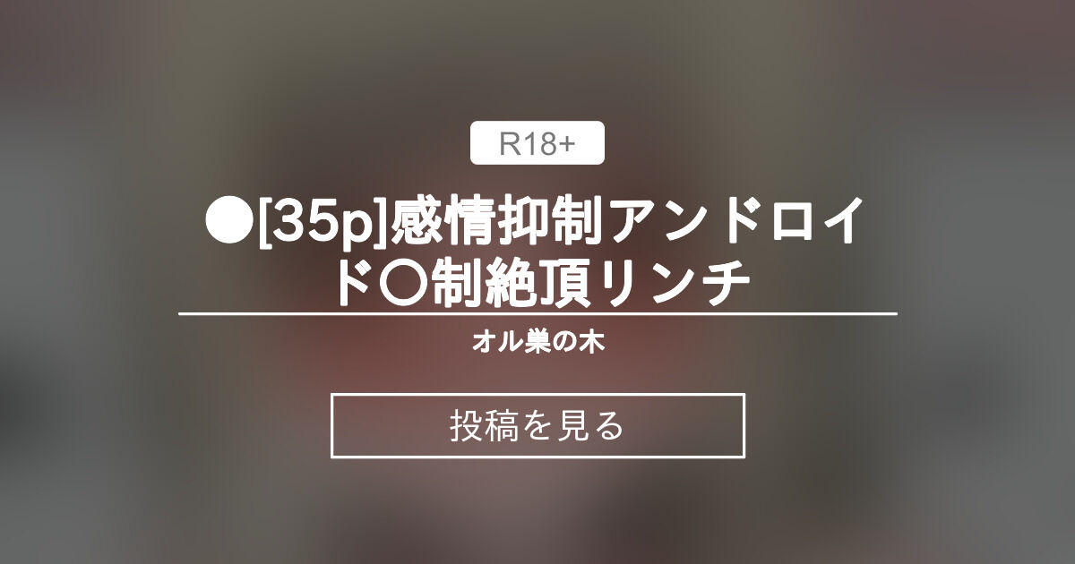【拘束】 [35p]感情抑制アンドロイド〇制絶頂リンチ - オル巣の木 (オル巣)の投稿｜ファンティア[Fantia]
