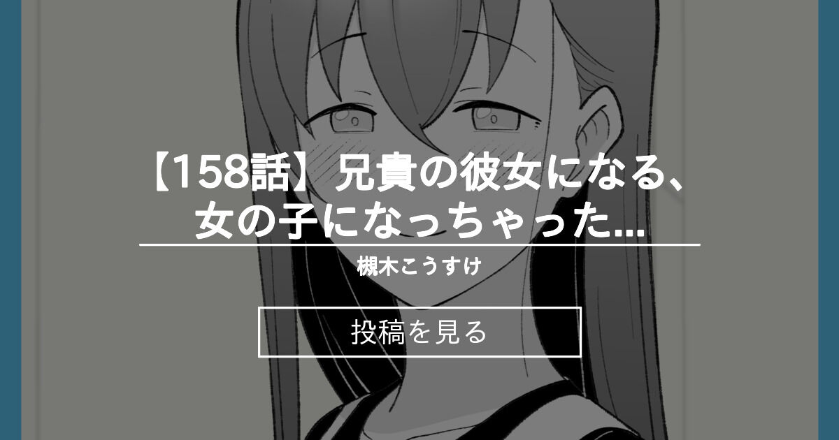 【オリジナル】 【158話】兄貴の彼女になる、女の子になっちゃった弟。 - 槻木こうすけ (ツキギ)の投稿｜ファンティア[Fantia]