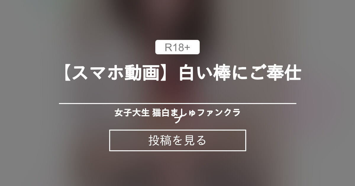 【動画】 【スマホ動画】白い棒にご奉仕💕 - 女子大生 猫白ましゅファンクラブ (猫白ましゅ🐾)の投稿｜ファンティア[Fantia]