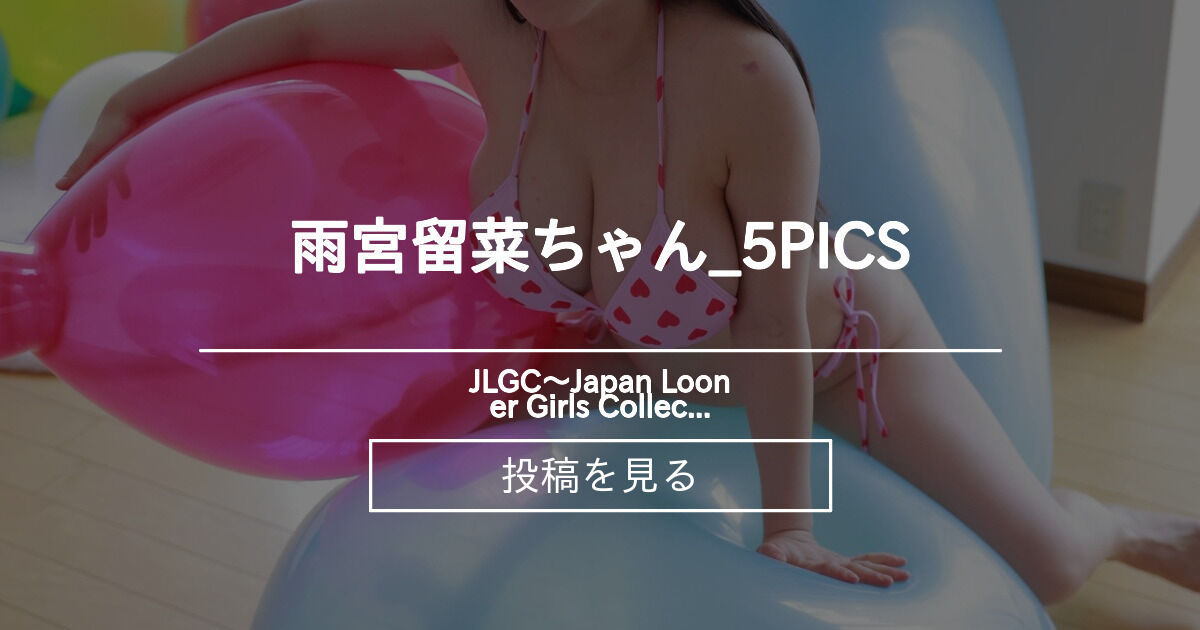 雨宮留菜ちゃん_5PICS - JLGC～Japan Looner Girls Collection～🎈のFantia (JLGC～Japan Looner Girls Collection ...
