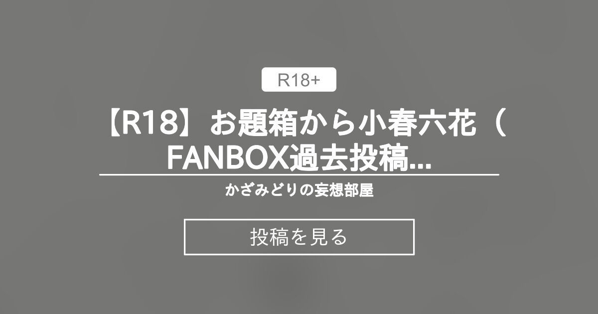 【CeVIO】 【R18】お題箱から小春六花（FANBOX過去投稿分） - かざみどりの妄想部屋 (かざみどり)の投稿｜ファンティア[Fantia]