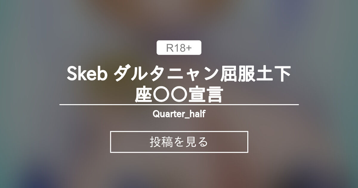 【敗北宣言】 Skeb ダルタニャン屈服土下座〇〇宣言 - Quarter_half (Quarter)の投稿｜ファンティア[Fantia]