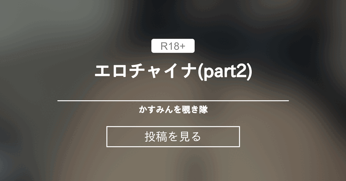 エロチャイナ🇨🇳(part2) - かすみんを覗き隊🌟 (かすみん)の投稿｜ファンティア[Fantia]