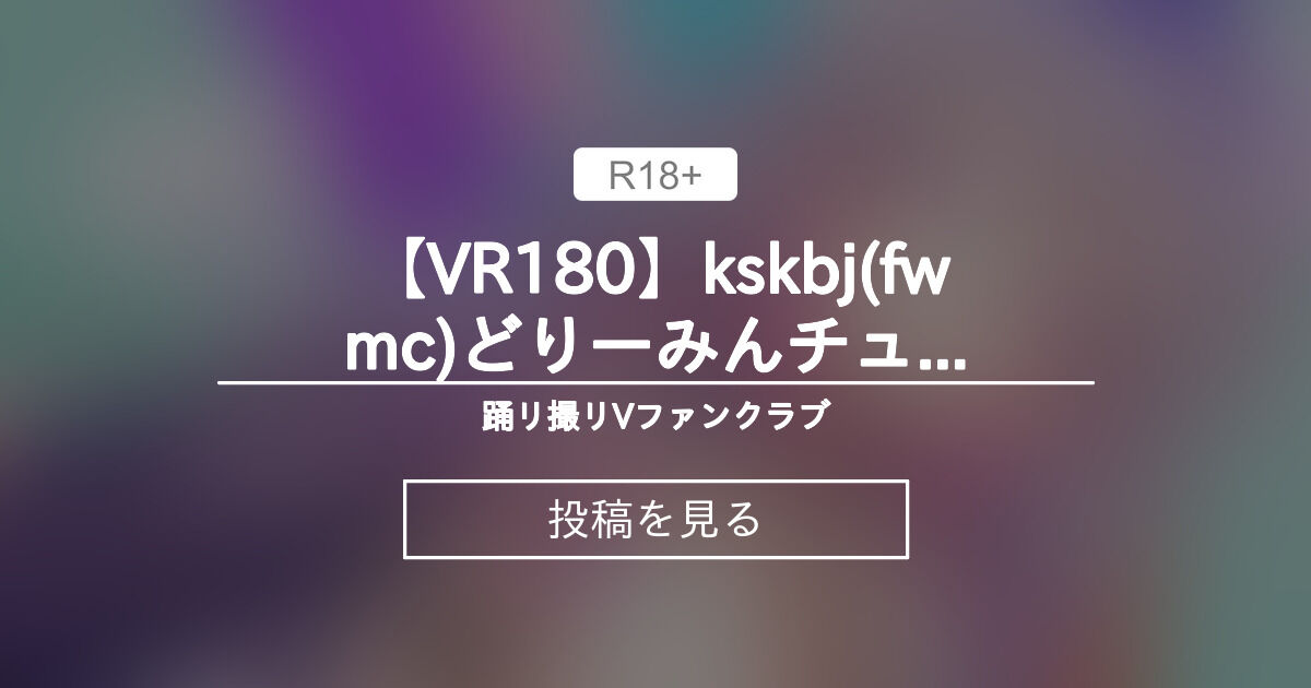 【VR180】kskbj(fwmc)どりーみんチュチュ - 踊リ撮リVファンクラブ (踊リ撮リV)の投稿｜ファンティア[Fantia]