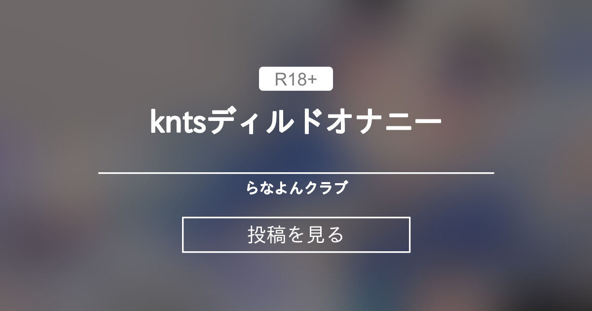 【R-18】 kntsディルドオナニー - らなよんクラブ (らなよん)の投稿｜ファンティア[Fantia]