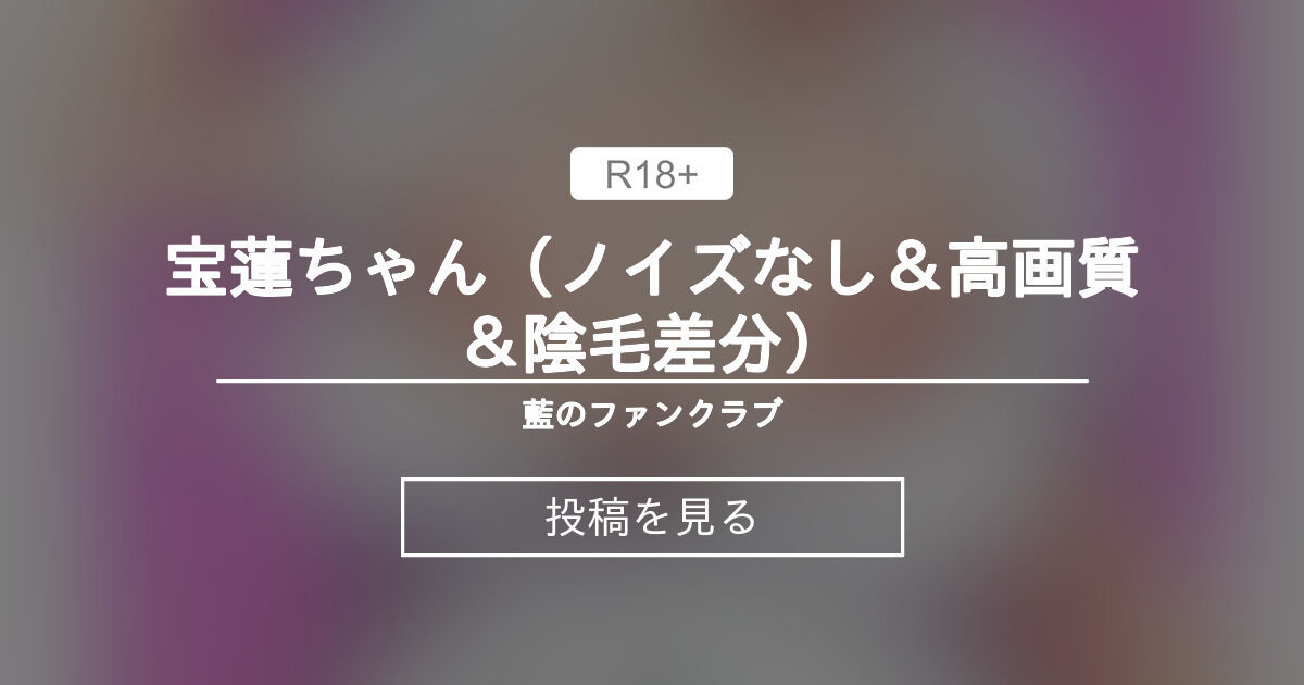 【R18】 宝蓮ちゃん（ノイズなし＆高画質＆陰毛差分） - 藍のファンクラブ (藍)の投稿｜ファンティア[Fantia]