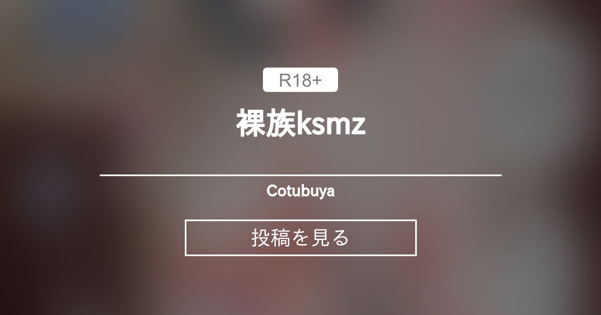 裸族ksmz - Cotubuya (Cotu)の投稿｜ファンティア[Fantia]