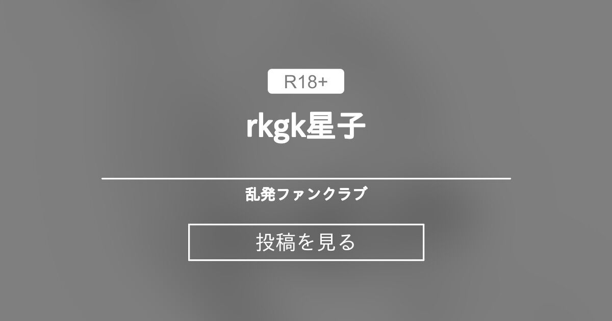 rkgk星子 - 乱発ファンクラブ (乱発)の投稿｜ファンティア[Fantia]