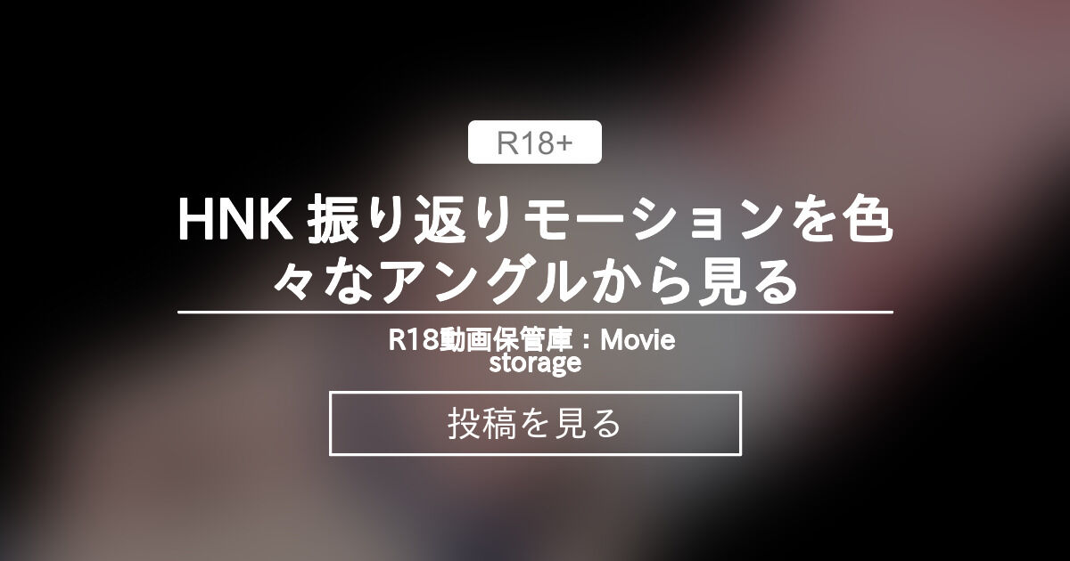 HNK 振り返りモーションを色々なアングルから見る - R18動画保管庫：Movie storage (虹色揚羽)の投稿｜ファンティア[Fantia]