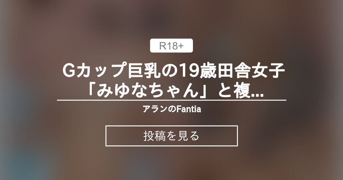 Gカップ巨乳の19歳田舎女子「みゆなちゃん」と複数密会。 - アランのFantia (アラン)の投稿｜ファンティア[Fantia]
