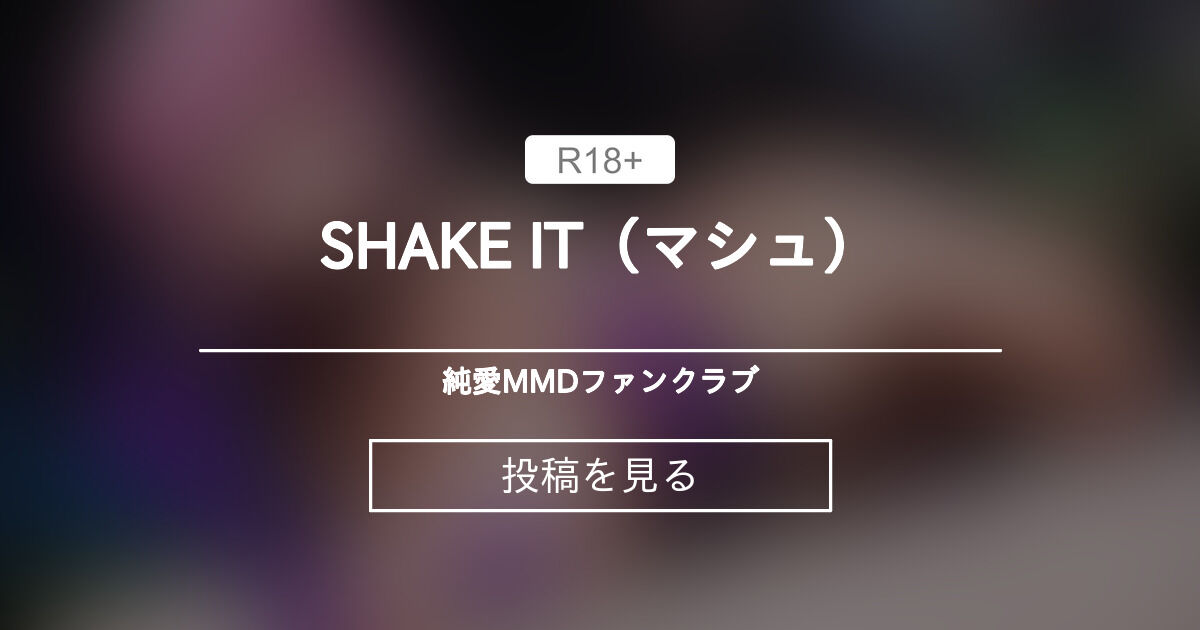 SHAKE IT（マシュ） - 純愛MMDファンクラブ (Mao)の投稿｜ファンティア[Fantia]