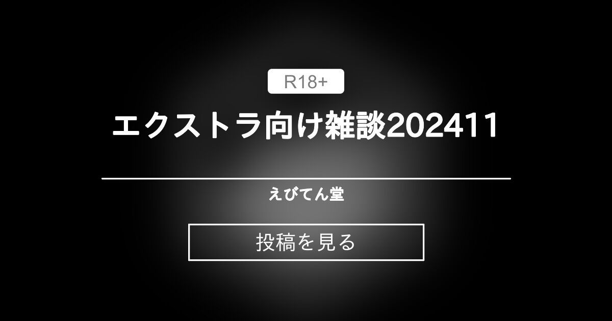 【固め】 エクストラ向け雑談202411 - えびてん堂 (とらきち)の投稿｜ファンティア[Fantia]