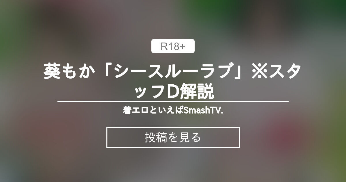【スタッフD】 葵もか「シースルーラブ」※スタッフD解説 - 着エロといえばSmashTV. (SmashTV.)の投稿｜ファンティア[Fantia]