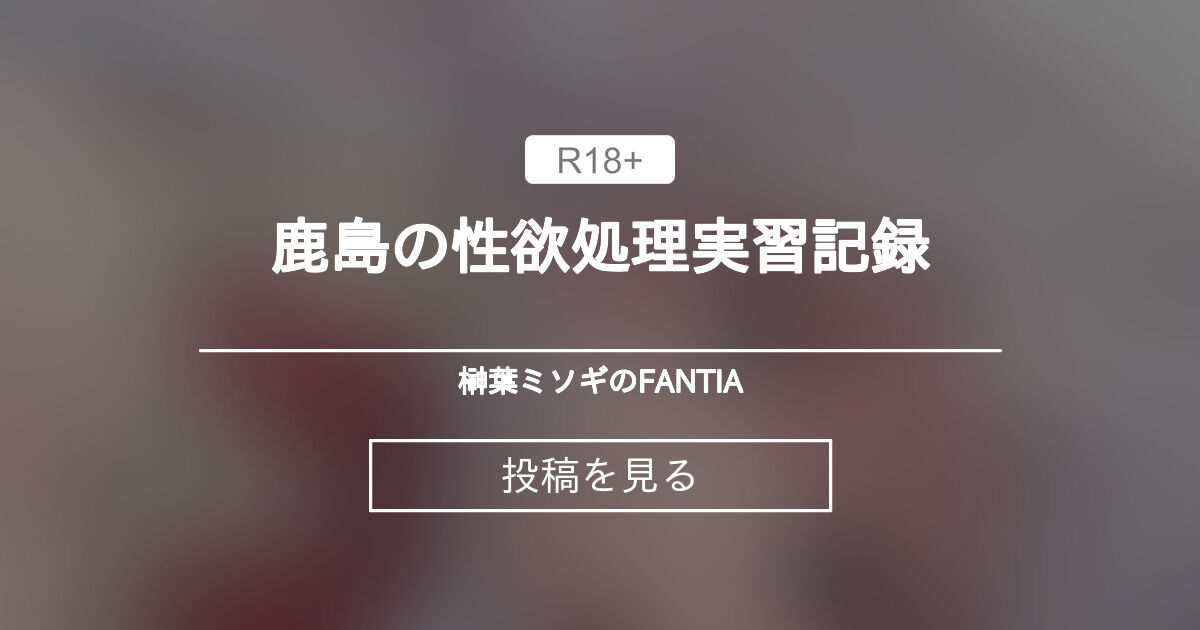 鹿島の性欲処理実習記録 - 榊葉ミソギのFANTIA (榊葉ミソギ)の投稿｜ファンティア[Fantia]