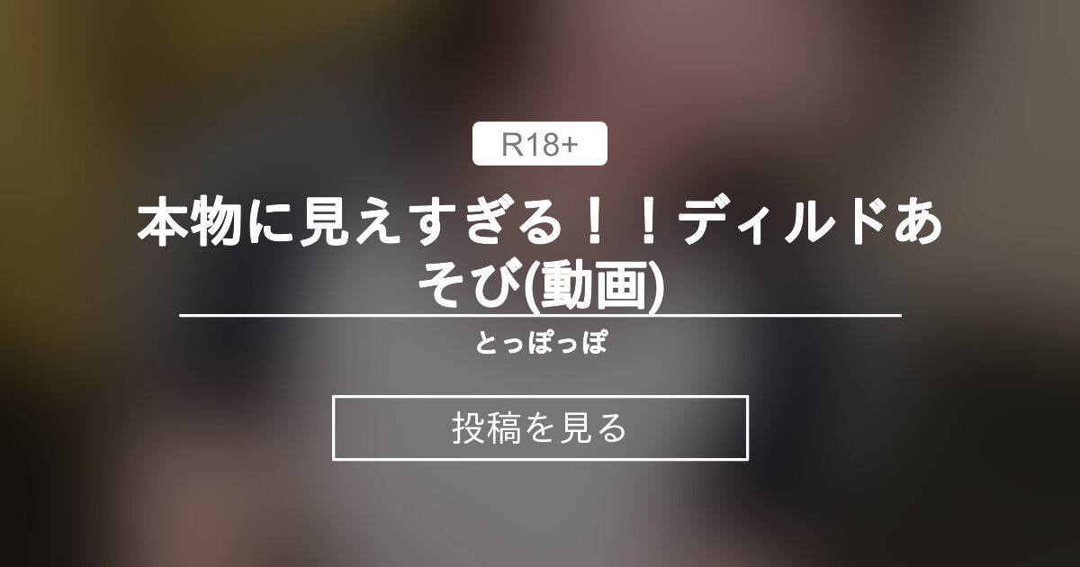 【動画】 本物に見えすぎる！！ディルドあそび(動画) - とっぽっぽ (とっぽ)の投稿｜ファンティア[Fantia]