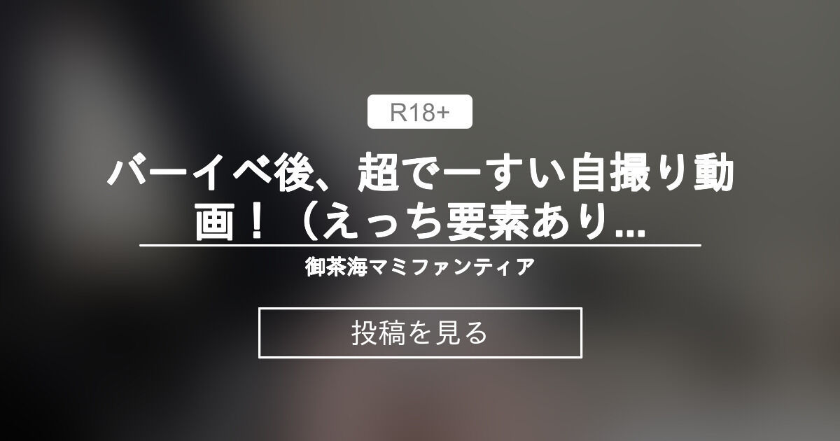 バーイベ後、超でーすい自撮り動画！（えっち要素あり） - 御茶海マミファンティア (御茶海マミ)の投稿｜ファンティア[Fantia]