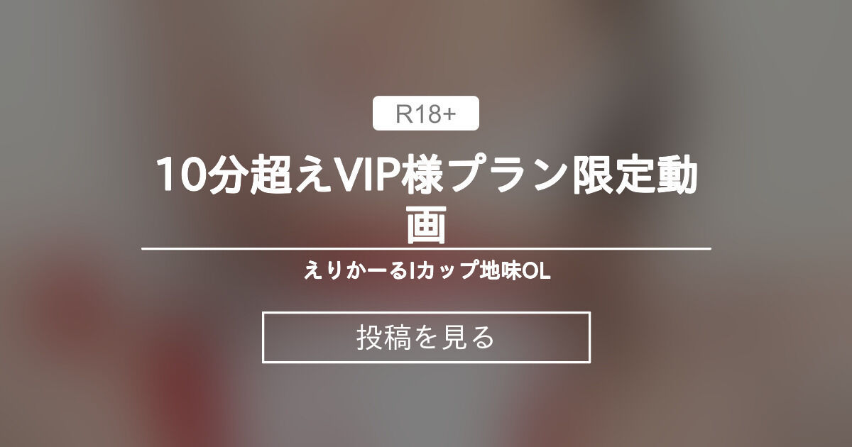 10分超えVIP様プラン限定動画 ️ - えりかーるIカップ地味OL (えりかーる)の投稿｜ファンティア[Fantia]