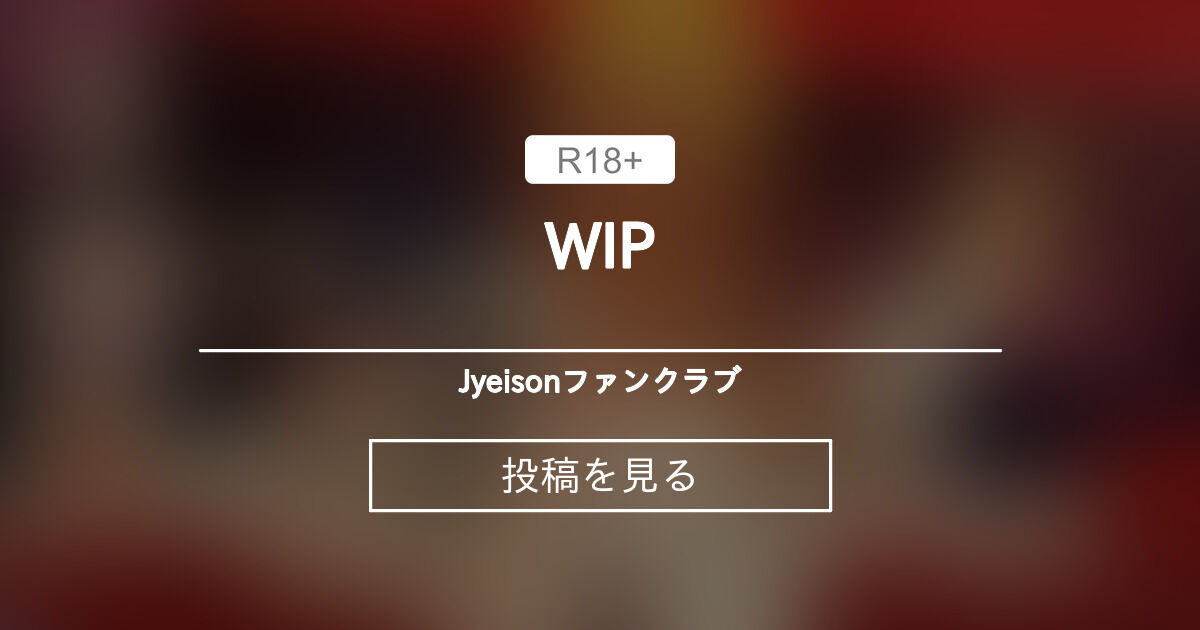 【R18】 WIP - Jyeisonファンクラブ (Jyeison)の投稿｜ファンティア[Fantia]
