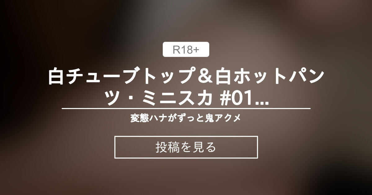 【チューブトップ】 白チューブトップ＆白ホットパンツ・ミニスカ #013 - 変態ハナがずっと鬼アクメ (ハナ)の投稿｜ファンティア[Fantia]