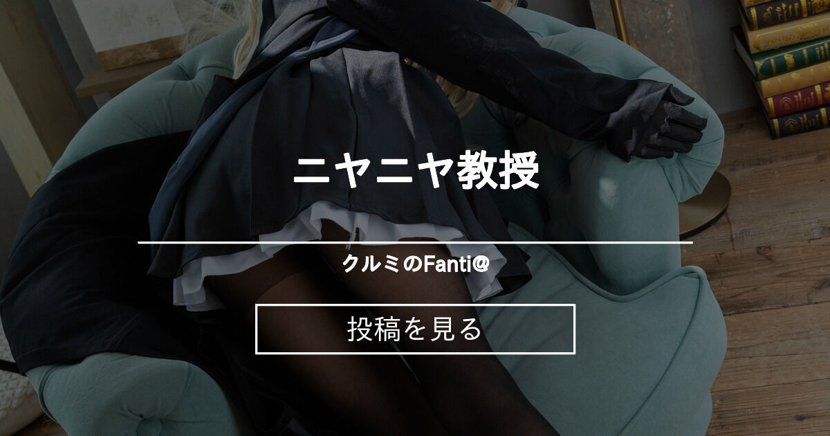 ニヤニヤ教授 - クルミのFanti@ (クルミ)の投稿｜ファンティア[Fantia]