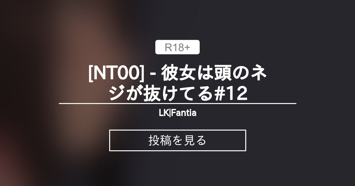 [NT00] - 彼女は頭のネジが抜けてる#12 - LK|Fantia (LK)の投稿｜ファンティア[Fantia]