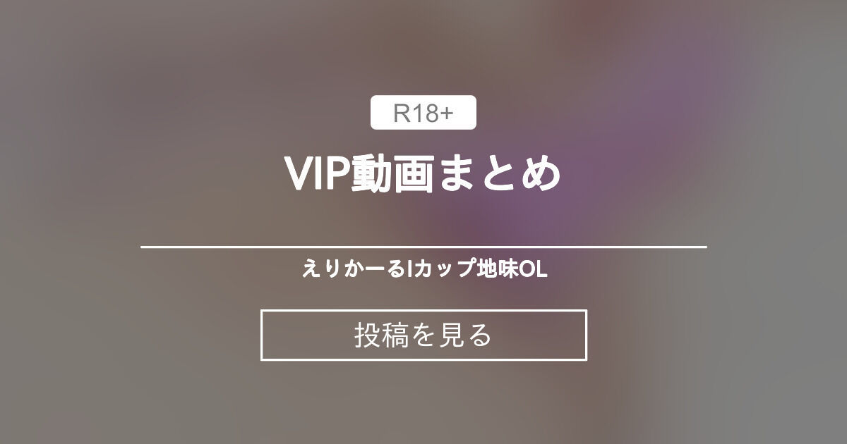 VIP動画まとめ ️ - えりかーるIカップ地味OL (えりかーる)の投稿｜ファンティア[Fantia]