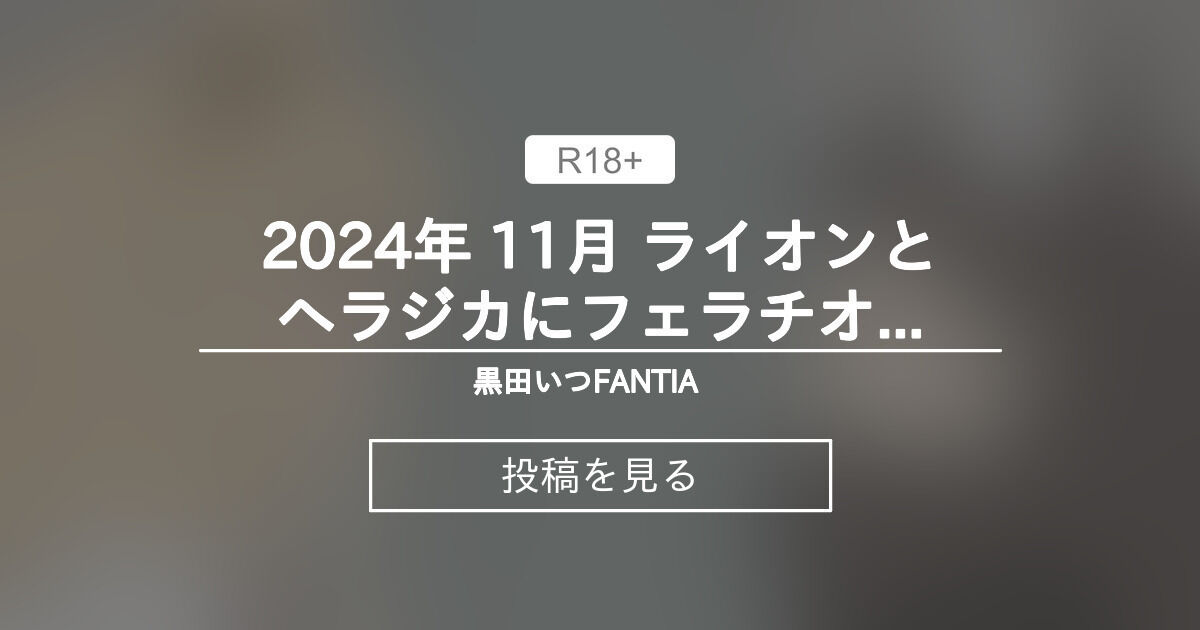 【けものフレンズ】 2024年 11月 ライオンとヘラジカにフェラチオとアナル舐め - 黒田いつ×FANTIA (黒田いつ)の投稿｜ファンティア[Fantia]