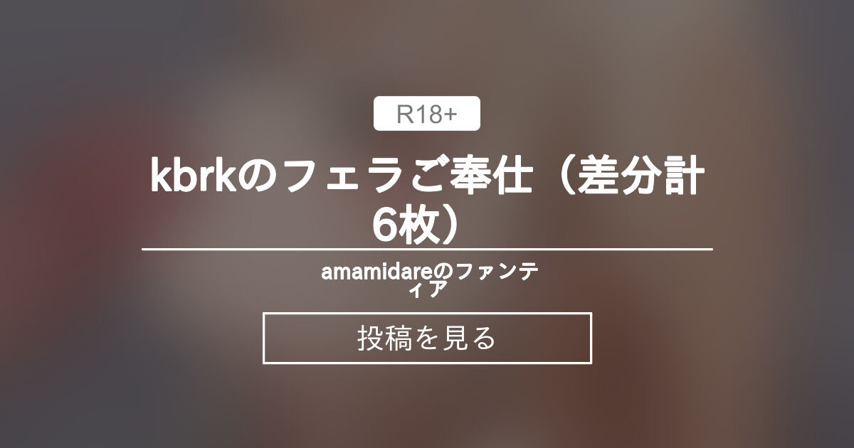 kbrkのフェラご奉仕♡（差分計6枚） - amamidareのファンティア ( amamidare)の投稿｜ファンティア[Fantia]