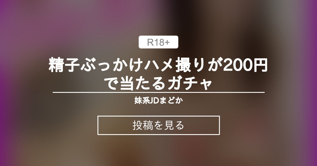 🤍精子ぶっかけハメ撮りが200円で当たるガチャ🤍 - 🍒妹系JDまどか (素人JDまどか🍒)の投稿｜ファンティア[Fantia]