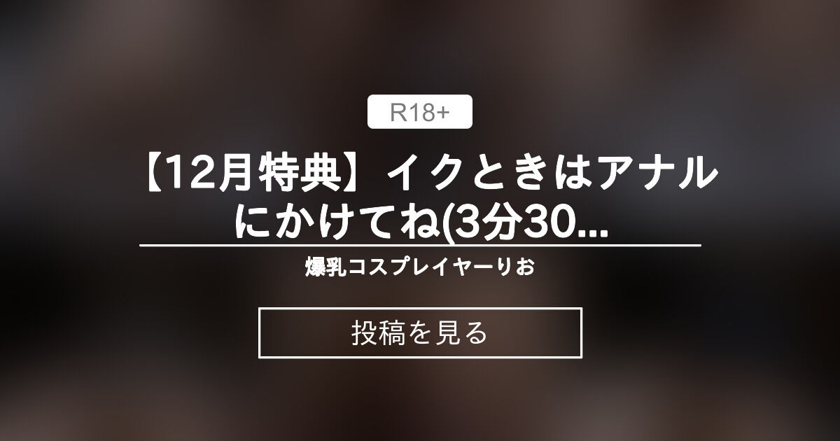 【24年12月】 【12月特典💖】イクときはアナルにかけてね ️(3分30秒) - 爆乳コスプレイヤーりお ️ (りお)の投稿｜ファンティア[Fantia]