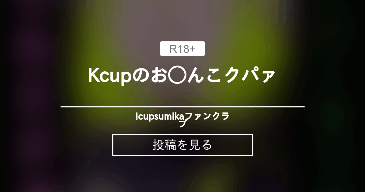 Kcupのお んこクパァ ️ - Icup💜sumika💜ファンクラブ (sumikaちゃんはIcup💜)の投稿｜ファンティア[Fantia]