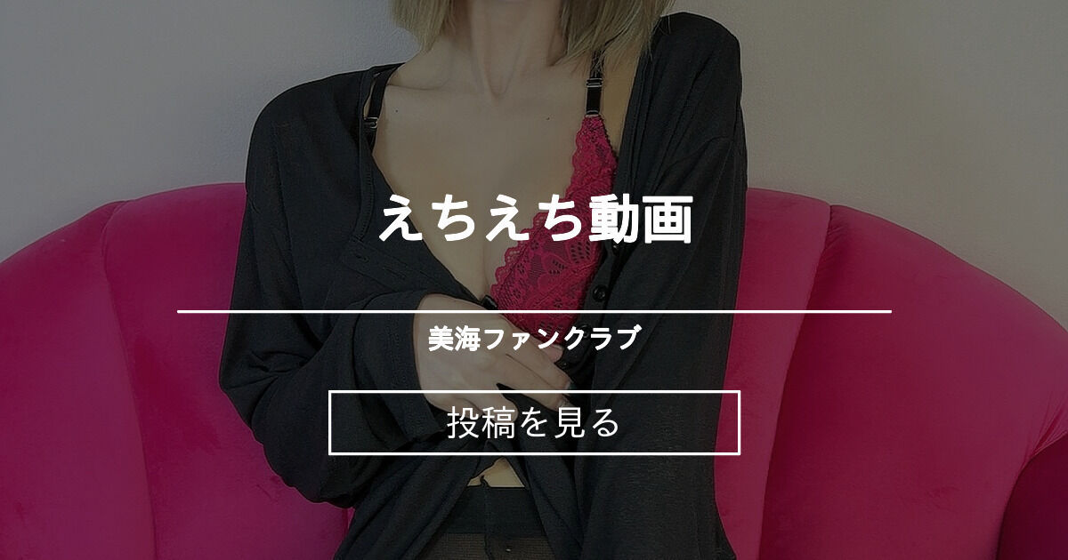 えちえち動画 ️ - 美海ファンクラブ (mimi)の投稿｜ファンティア[Fantia]