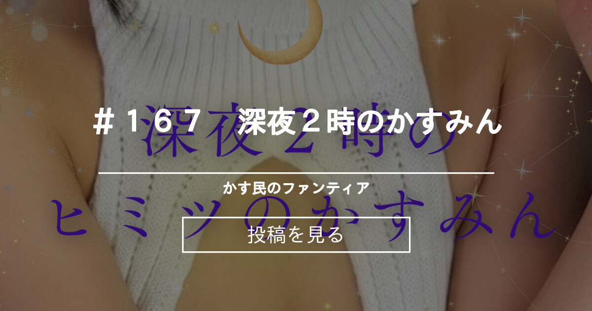 【アイドル】 ＃167 🌙深夜2時のかすみん🌙 - かす民🍙のファンティア (かすみん🍙🩵)の投稿｜ファンティア[Fantia]