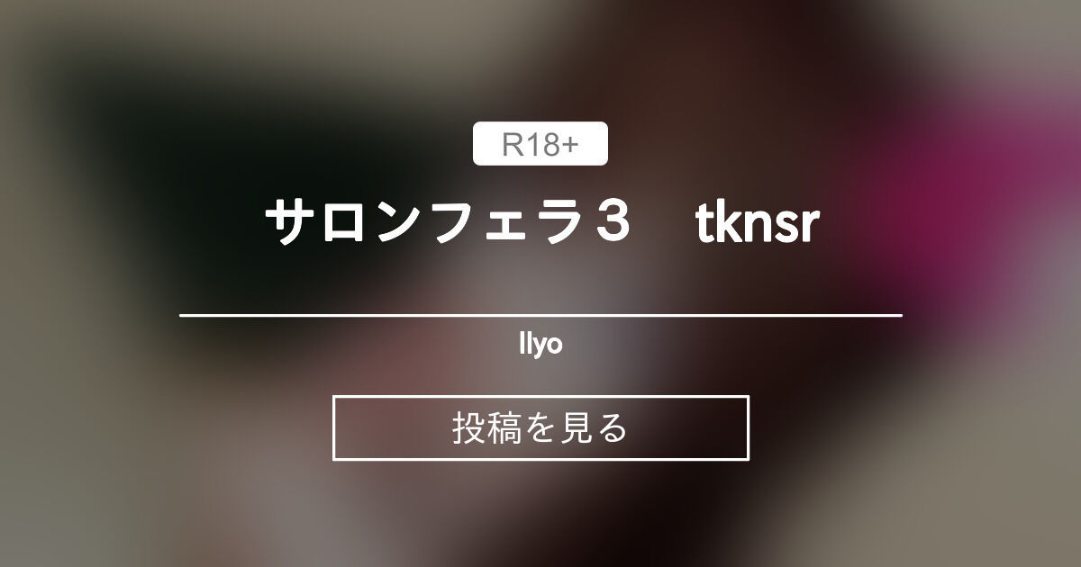 【tknsr】 サロンフェラ3 tknsr - llyo (llyo)の投稿｜ファンティア[Fantia]