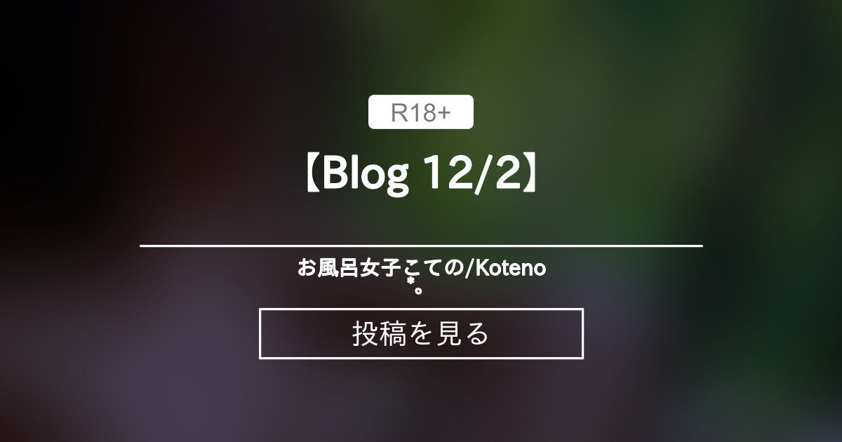 【お風呂女子こての】 📖【Blog 12/2】📖 - お風呂女子こての/Koteno🛁*。 (こての🛁*。)の投稿｜ファンティア[Fantia]