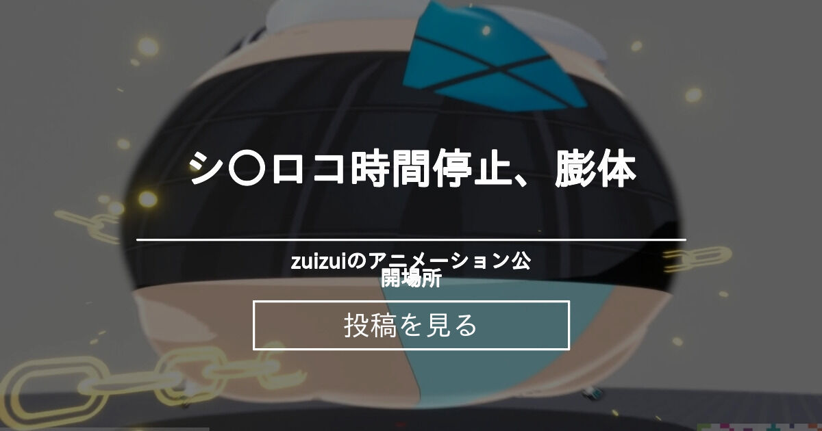 【膨体】 シ〇ロコ時間停止、膨体 - zuizuiのアニメーション公開場所 (zuizui)の投稿｜ファンティア[Fantia]