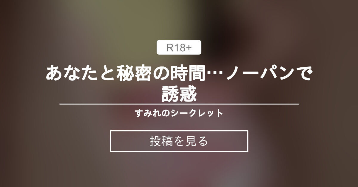 あなたと秘密の時間…ノーパンで誘惑💕 - ️すみれのシークレット ️ (☆すみれ☆)の投稿｜ファンティア[Fantia]