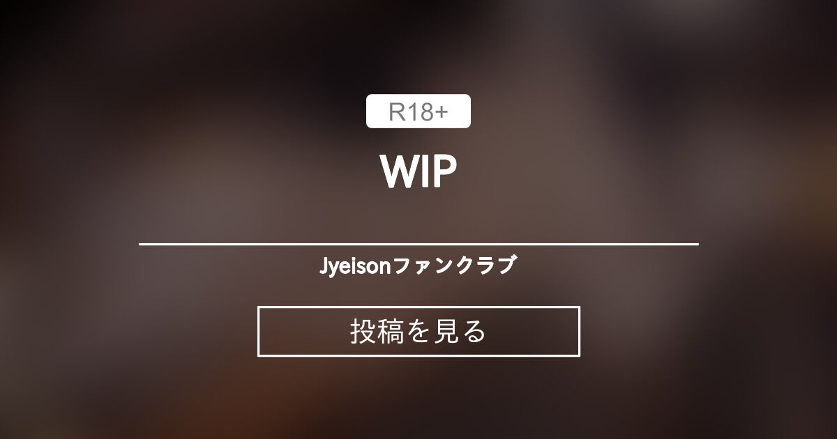【R18】 WIP - Jyeisonファンクラブ (Jyeison)の投稿｜ファンティア[Fantia]