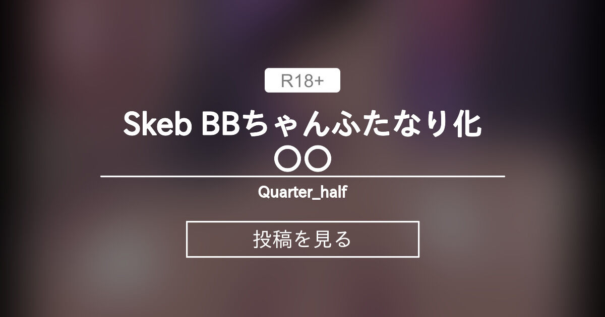 【肉体改造】 Skeb BBちゃんふたなり化〇〇 - Quarter_half (Quarter)の投稿｜ファンティア[Fantia]