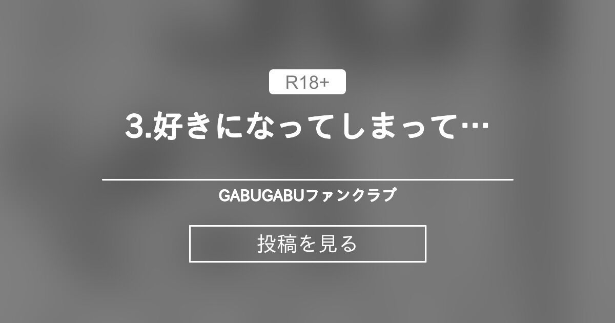 【進捗】 3.好きになってしまって… - GABUGABUファンクラブ (ガブリ/GABUGABU)の投稿｜ファンティア[Fantia]