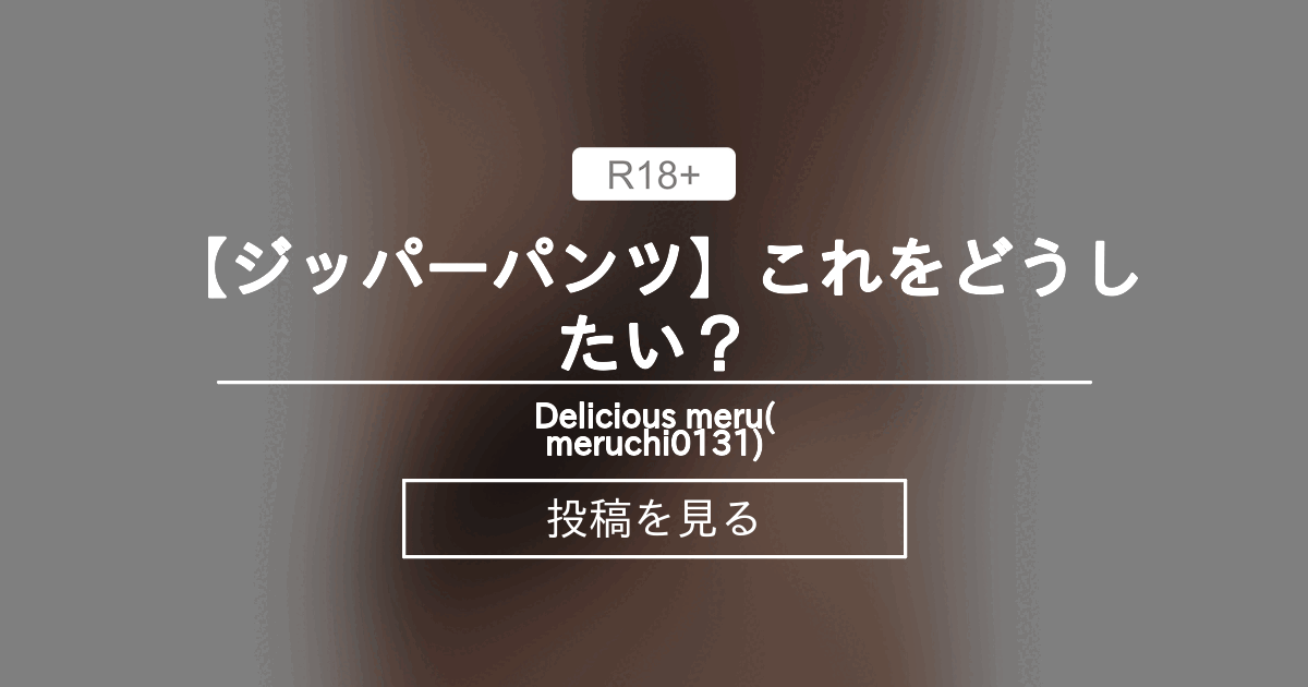 【ジッパーパンツ🫠】これをどうしたい？ - Delicious meru(©︎meruchi0131) (meru)の投稿｜ファンティア ...