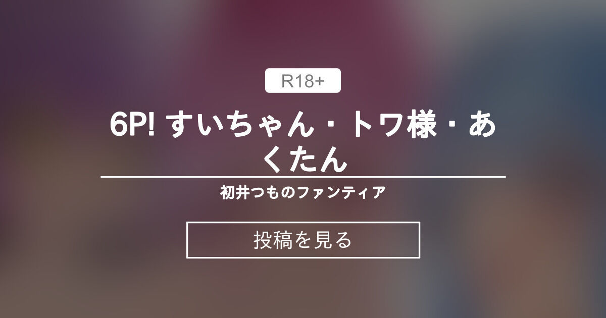 【Vtuber】 6P! すいちゃん・トワ様・あくたん - 初井つものファンティア (初井つも)の投稿｜ファンティア[Fantia]